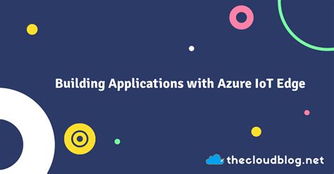 Building Applications With Azure Iot Edge The Cloud Blog