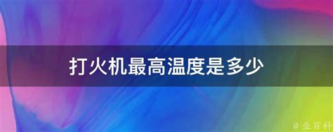 打火机最高温度是多少 业百科