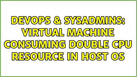 Devops And Sysadmins Virtual Machine Consuming Double Cpu Resource In Host Os Youtube