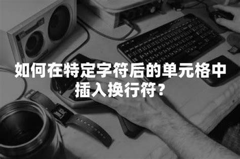 如何在特定字符后的单元格中插入换行符? 简道云资讯 如何在特定字符后的单元格中插入换行符? 简道云资讯