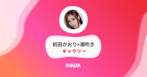 前田かおり×潮吹きのエロ動画（avdvd無料動画）・オススメ作品まとめ Fanzaみんなのオススメ