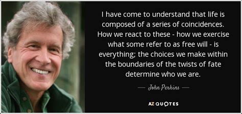 John Perkins Quote I Have Come To Understand That Life Is Composed Of
