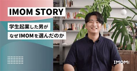 【imom Story】学生起業した男がなぜimomを選んだのか｜株式会社imom