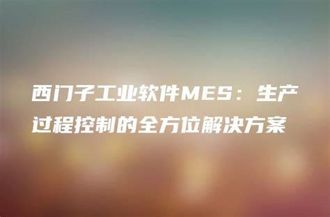西门子工业软件mes：生产过程控制的全方位解决方案 金智达软件