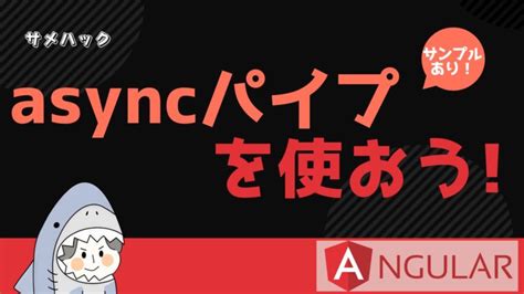【angular】asyncパイプを使おう！【サンプルあり！】 サメハック