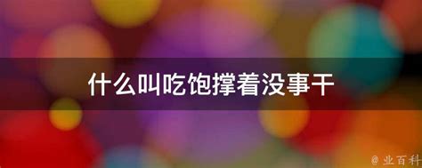 什么叫吃饱撑着没事干 业百科