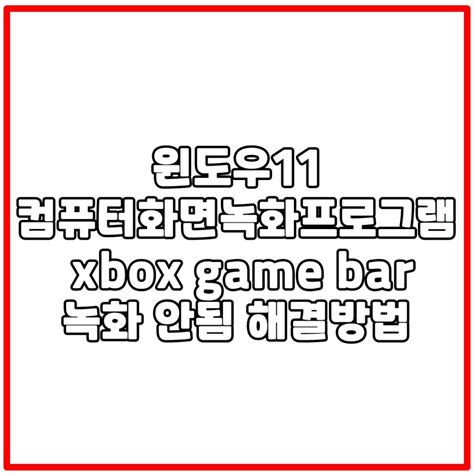 윈도우11 컴퓨터화면녹화프로그램 Xbox Game Bar 녹화 안됨 해결방법 비교창고