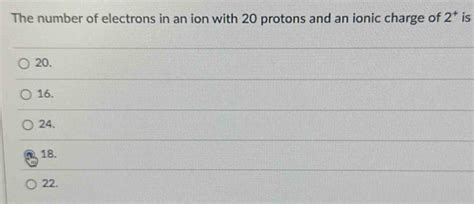 Solved The Number Of Electrons In An Ion With 20 Protons And An Ionic Charge Of 2 Is 20 16