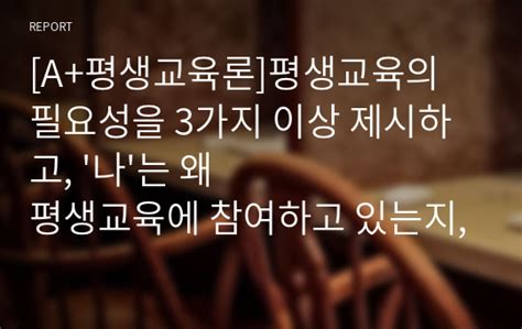 A평생교육론 평생교육의 필요성을 3가지 이상 제시하고 나는 왜 평생교육에 참여하고 있는지 어떤 형식으로 참여하고 있는지 기술하세요 레포트