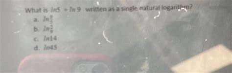 Solved What Is Ln 5 Ln 9 Written As A Single Natural Logarithm A Ln 9 5 B Ln 5 9 C Ln 14