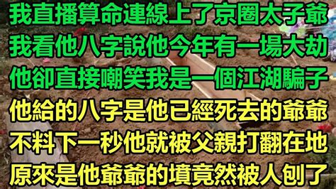 我直播算命連線上了京圈太子爺我看他八字說他今年有一場大劫他卻直接嘲笑我是一個江湖騙子他給的八字是他已經死去的爺爺不料下一秒他就被父親