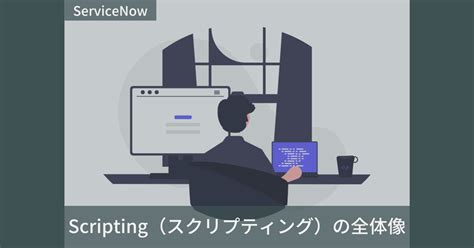 servicenow scripting（スクリプティング）の全体像 servicenow研究所