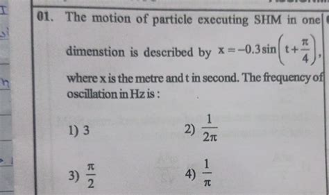 01 The Motion Of Particle Executing Shm In One Dimenstion Is Described B