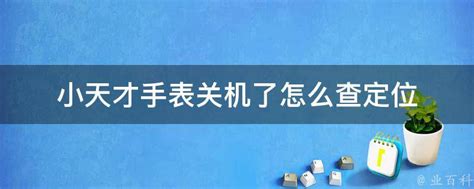 小天才手表关机了怎么查定位 业百科