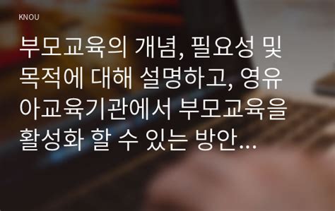 부모교육의 개념 필요성 및 목적에 대해 설명하고 영유아교육기관에서 부모교육을 활성화 할 수 있는 방안을 모색하여 논하시오 방송통신대