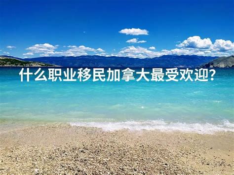 什么职业移民加拿大最受欢迎？楹进集团