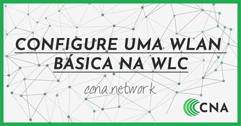 Configure uma WLAN Básica na WLC CCNA 200 301