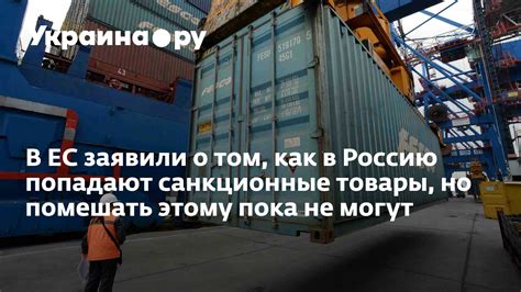 В ЕС заявили о том как в Россию попадают санкционные товары но помешать этому пока не могут