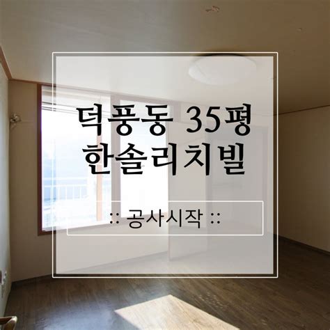 하남시 덕풍동 한솔리치빌 35평 인테리어 공사시작 네이버 블로그