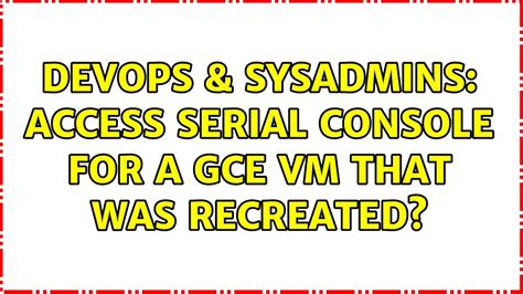 Devops And Sysadmins Access Serial Console For A Gce Vm That Was Recreated Youtube