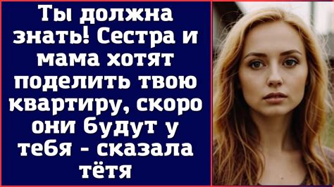 Ты должна знать Сестра и мама хотят поделить твою квартиру скоро они будут у тебя сказала