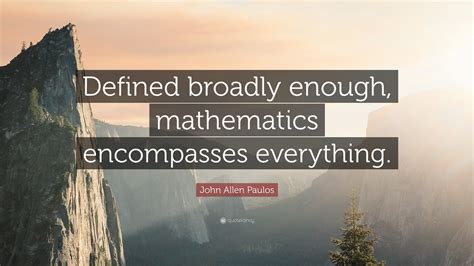 John Allen Paulos Quote “defined Broadly Enough Mathematics Encompasses Everything ”