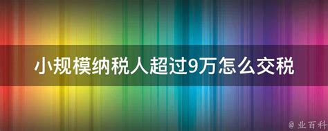 小规模纳税人超过9万怎么交税 业百科