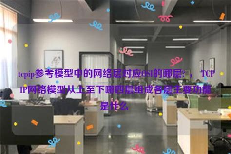 Tcpip参考模型中的网络层对应osi的哪层 ， Tcpip网络模型从上至下哪四层组成各层主要功能是什么 帮卡网络