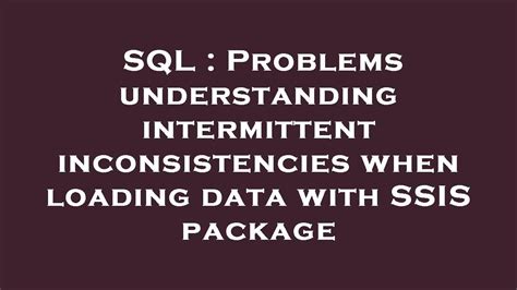 Sql Problems Understanding Intermittent Inconsistencies When Loading Data With Ssis Package