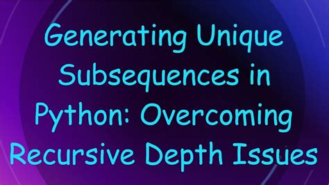 Generating Unique Subsequences In Python Overcoming Recursive Depth