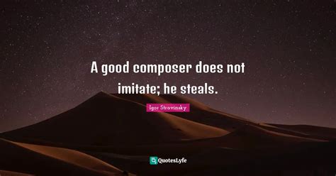 A Good Composer Does Not Imitate He Steals Quote By Igor