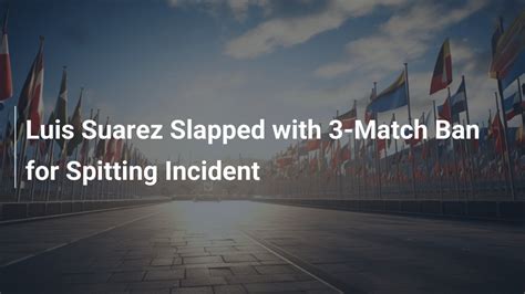 Luis Suarez Slapped With 3 Match Ban For Spitting Incident