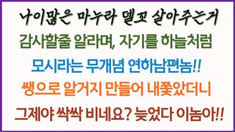 사이다사연나이많은 마누라 데리고 살아주는거 고마운줄 알라며 남편 알기를 하늘처럼 모시라는 무개념 연하남편놈 완전 알거지를 만들어 내쫓으니 징징 처울면서 잘못했다