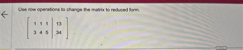 Solved Use Row Operations To Change The Matrix To Reduced Chegg Com