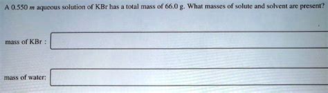 Solved A 0 550 M Aqueous Solution Of Kbr Has Total Mass Of 66 0 G What Masses Of Solute And
