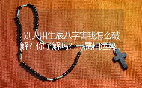 别人用生辰八字害我怎么破解？你了解吗？ 属相运势 生肖星座 合福居算命网