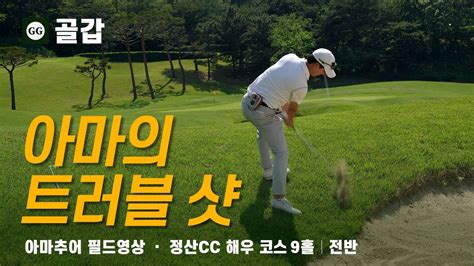4k 아마의 트러블 샷 정산cc 해우코스 전반 9홀 아마추어 골프 필드 라운딩 youtube