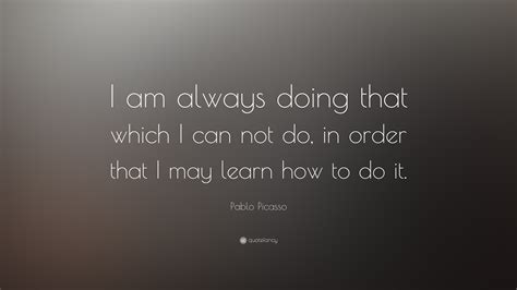 Pablo Picasso Quote I Am Always Doing That Which I Can Not Do In Order That I May Learn How