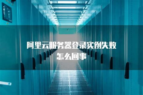 阿里云服务器登录实例失败怎么回事