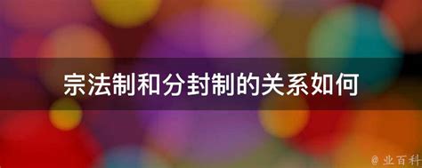 宗法制和分封制的关系如何 业百科