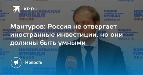 Мантуров Россия не отвергает иностранные инвестиции но они должны быть умными Kp Ru
