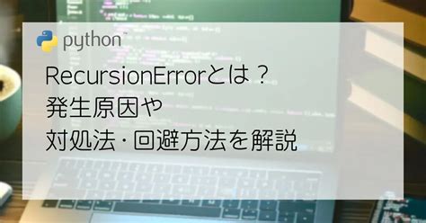 【python】recursionerrorとは？発生原因や対処法・回避方法を解説 geekblocks