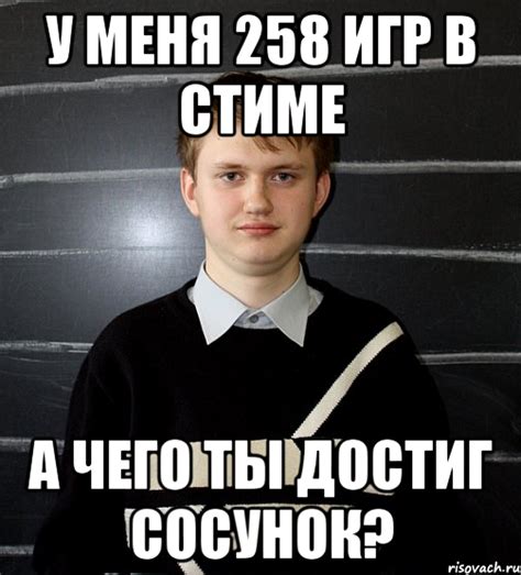 у меня 258 игр в стиме а чего ты достиг сосунок Мем БОРЯ Рисовач Ру