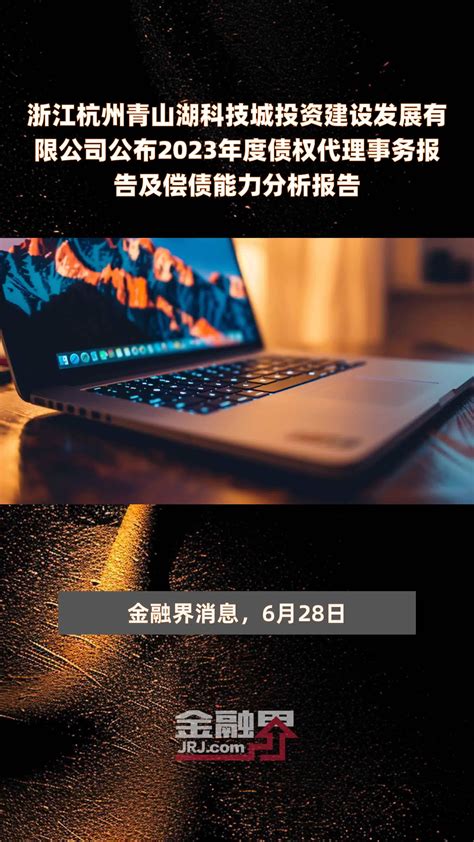 浙江杭州青山湖科技城投资建设发展有限公司公布2023年度债权代理事务报告及偿债能力分析报告 快报 凤凰网视频 凤凰网