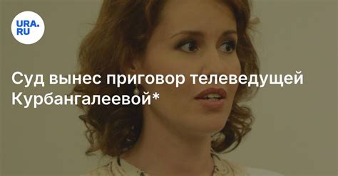 Суд приговорил к восьми годам колонии бывшую телеведущую Курбангалееву