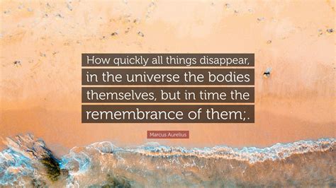 Marcus Aurelius Quote How Quickly All Things Disappear In The Universe The Bodies Themselves