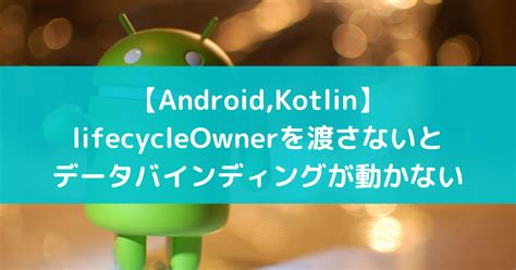 【androidkotlin】lifecycleownerを渡さないとデータバインディングが動かない Suer Til