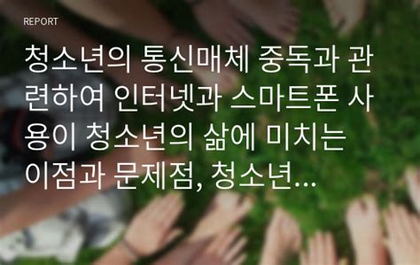 청소년의 통신매체 중독과 관련하여 인터넷과 스마트폰 사용이 청소년의 삶에 미치는 이점과 문제점 청소년 사이버범죄의 실태와 심각성 통신매체의 중독 문제에 대한 개입 방안은
