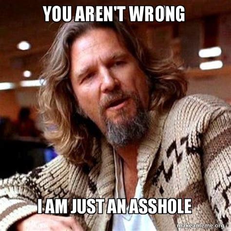 You Arent Wrong I Am Just An Asshole Big Lebowski Meme Generator