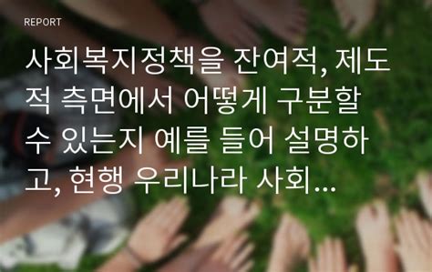 사회복지정책을 잔여적 제도적 측면에서 어떻게 구분할 수 있는지 예를 들어 설명하고 현행 우리나라 사회복지정책 중 하나를 선택하여 잔여적 또는 제도적 측면에서 과제를